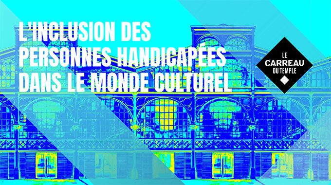 L'inclusion du handicap dans le monde culturel - Le Carreau du Temple